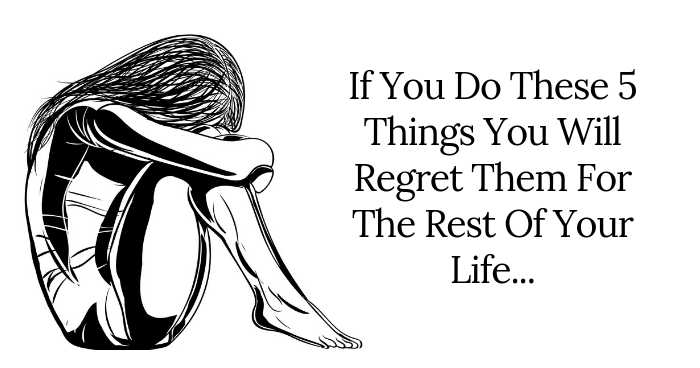 If You Do These 5 Things You Will Regret It For The Rest Of Your Life